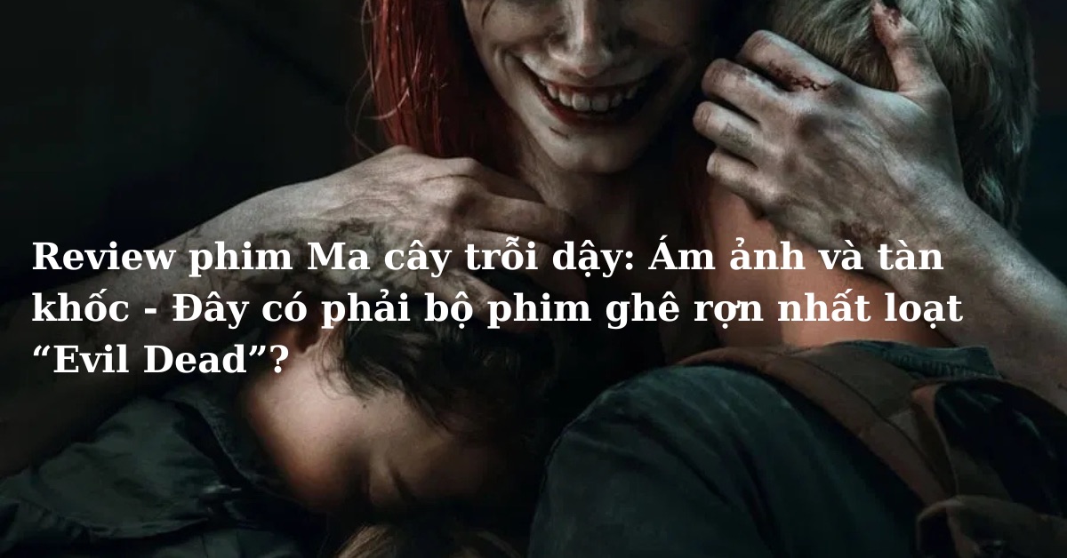 Review phim Ma Cây Trỗi Dậy: Bộ phim ghê rợn nhất loạt phim Evil Dead? - BlogAnChoi